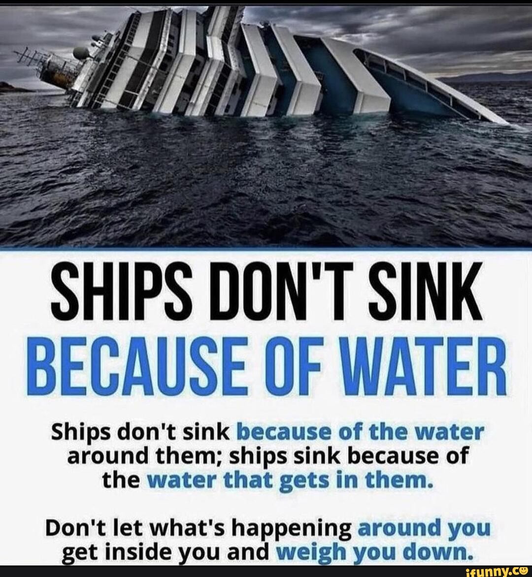 SHIPS DON'T SINK BECAUSE OF WATER Ships don't sink because of the water ...