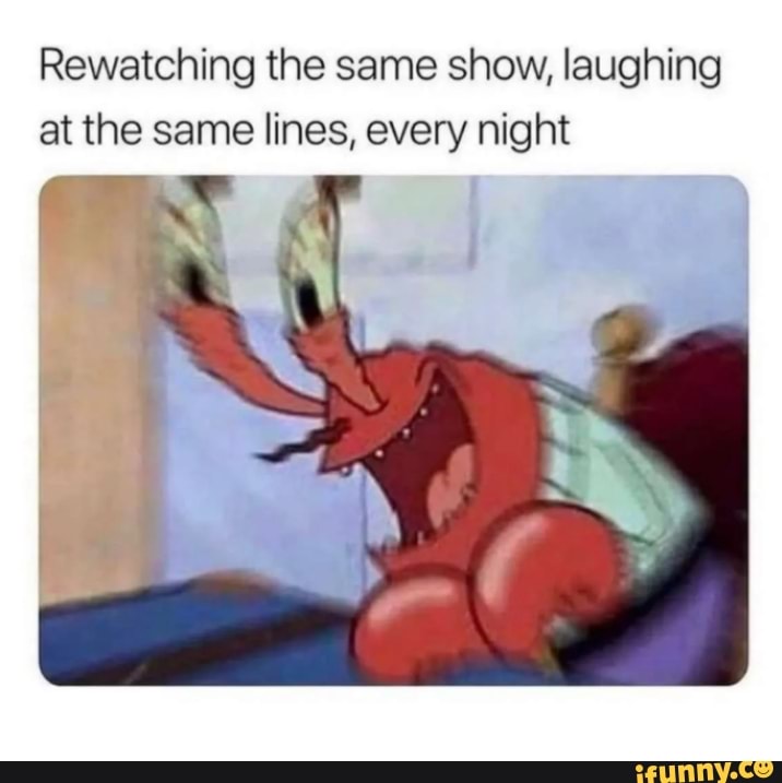 Rewatching the same show, laughing at the same lines, every night - iFunny