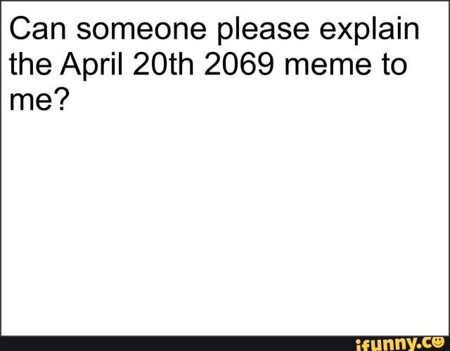 Can someone please explain the April 20th 2069 meme to me? - iFunny