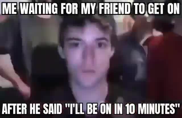 ME WAITING FOR MY FRIEND TO GET ON HE RE - iFunny :)