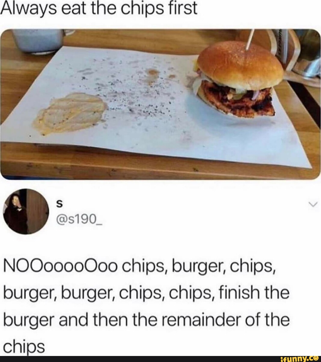 Always eat the cnips first NOOooo0000 chips, burger, chips, burger ...