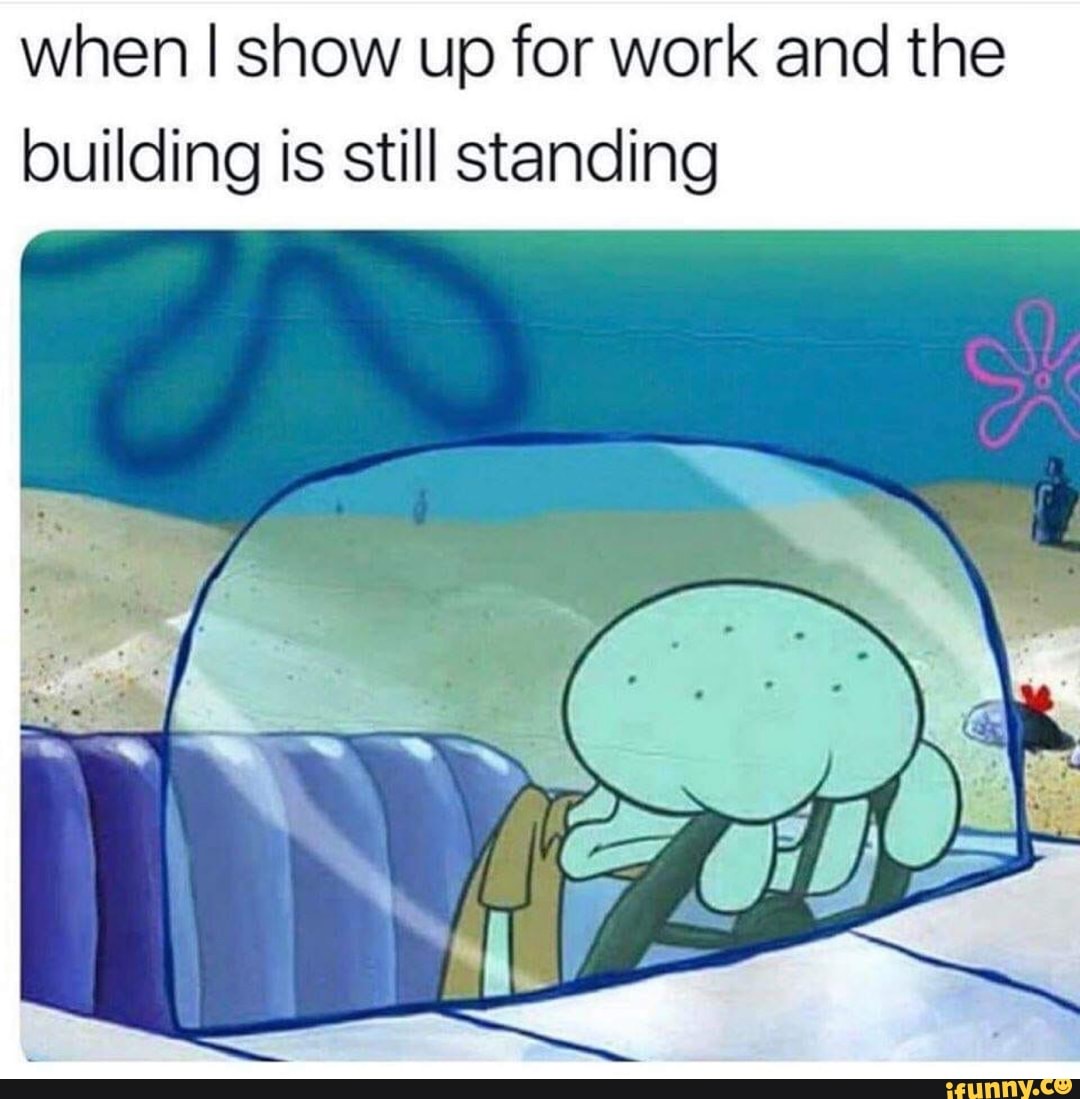 When I show up for work and the building is still standing - iFunny :)