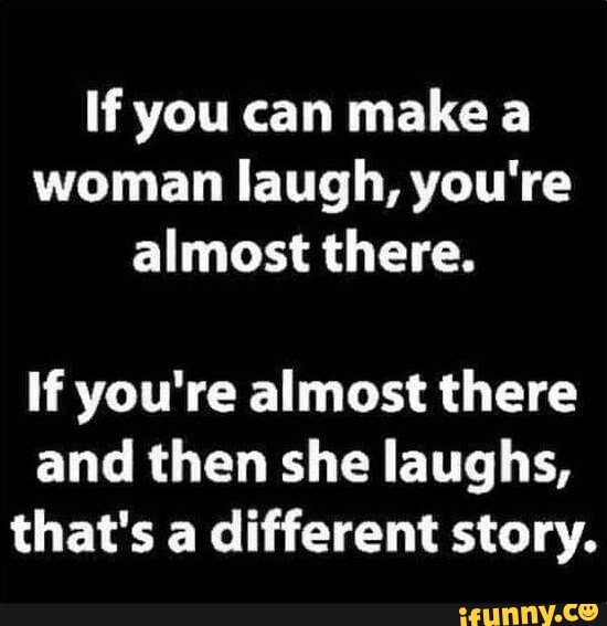 If you can make a woman laugh, you're almost there. If you're almost ...