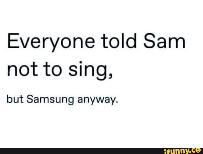 Everyone told Sam not to sing, but Samsung anyway. - iFunny