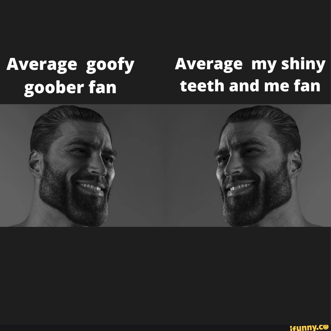 Average goofy Average my shiny goober fan teeth and me fan - iFunny