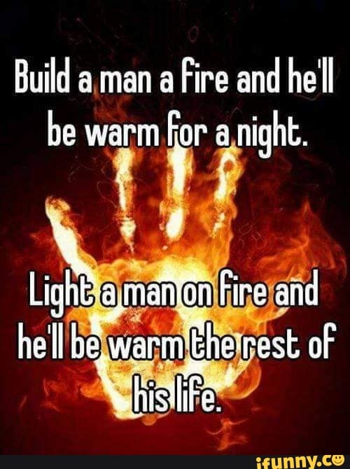 Build man Fire and he'll he warm for a nigi. Light Fire and hell warm ...