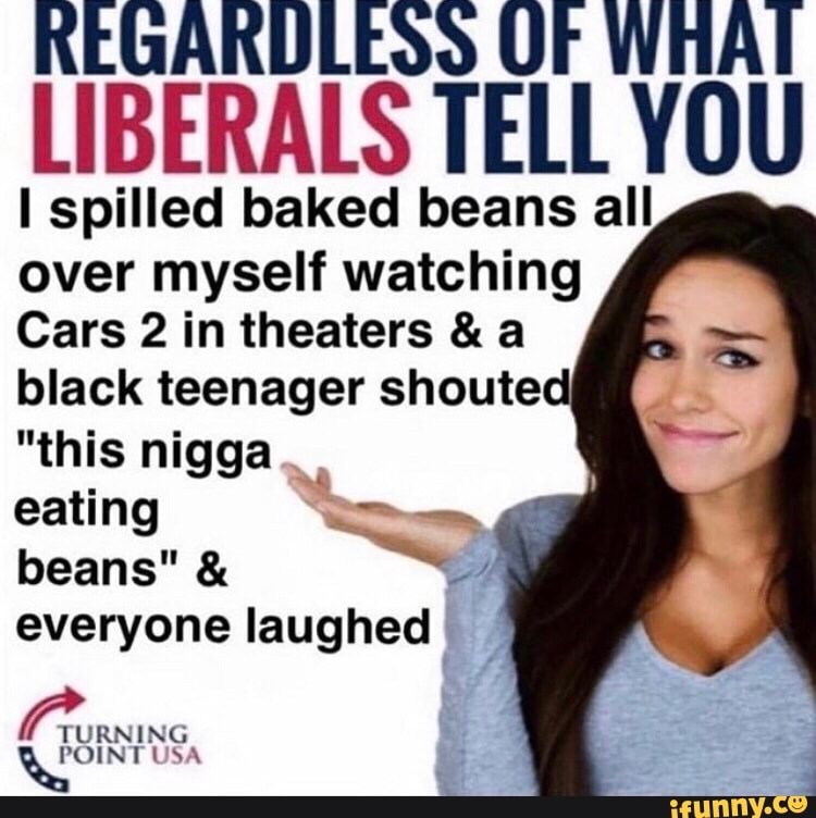 REGARDLESS UF WHAT LIBERALS TELL YOU I spilled baked beans all over ...