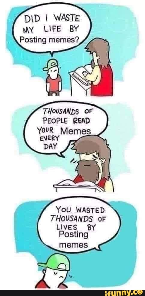 DID I WASTE MY LIFE BY Posting memes? THOUSANDS OF PEOPLE READ YouR ...