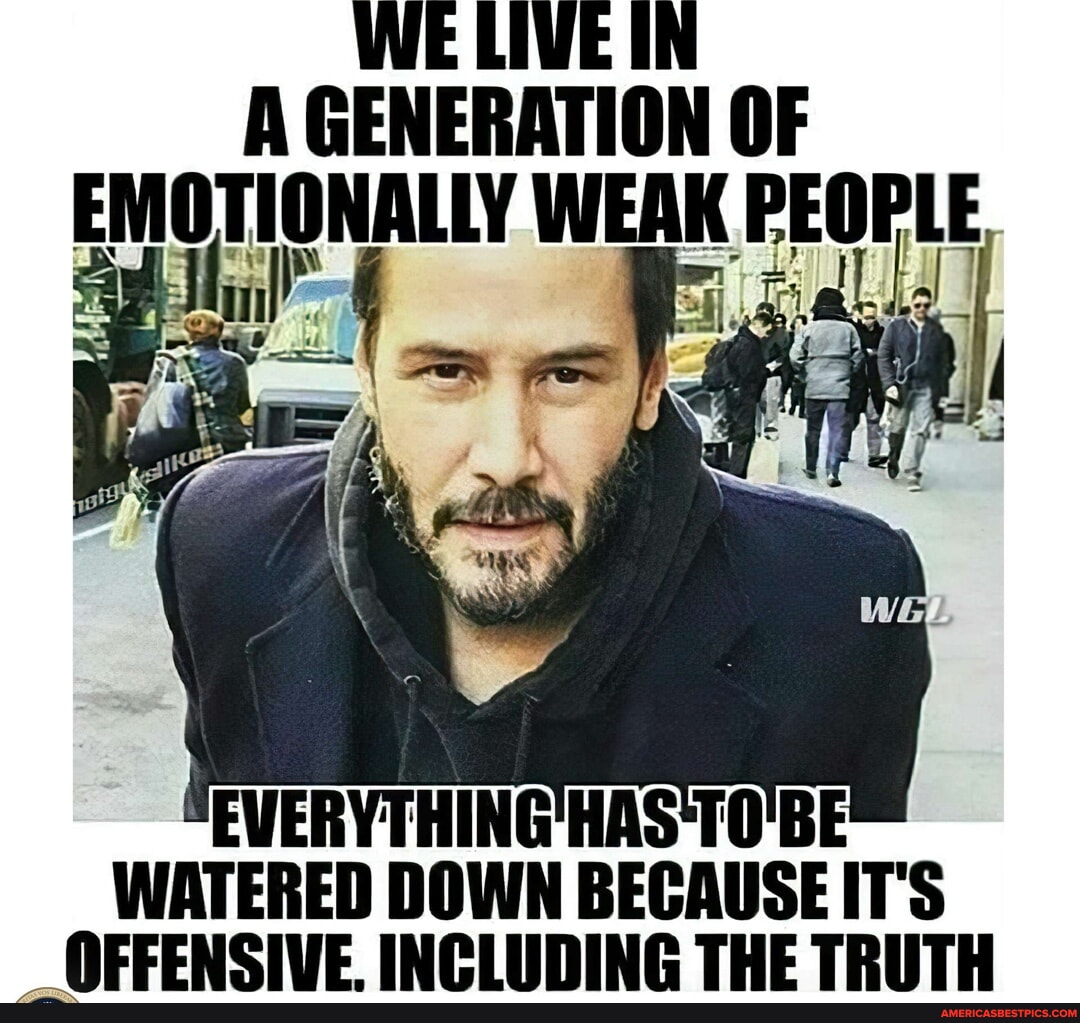 A GENERATION OF OTIONALLY WEAK PEOP HAS TO'BE WATERED DOWN BECAUSEIT'S ...