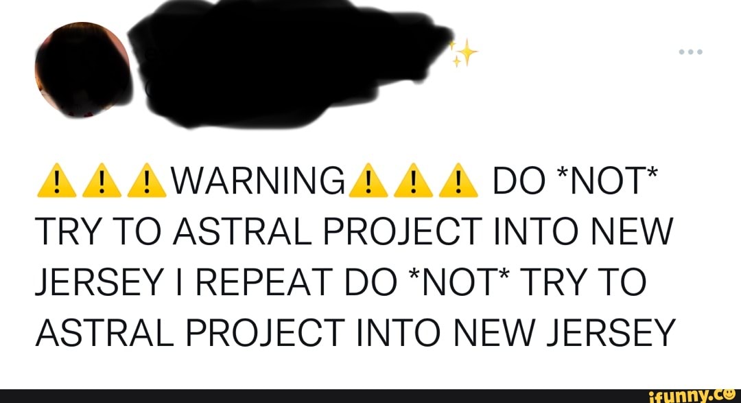 AA !WARNING AA DO *NOT* TRY TO ASTRAL PROJECT INTO NEW JERSEY I REPEAT ...
