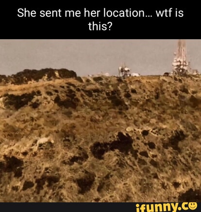 She sent me her location... wtf is this? - iFunny