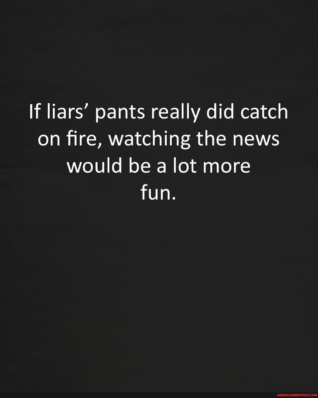 If liars' pants really did catch on fire, watching the news would be a ...