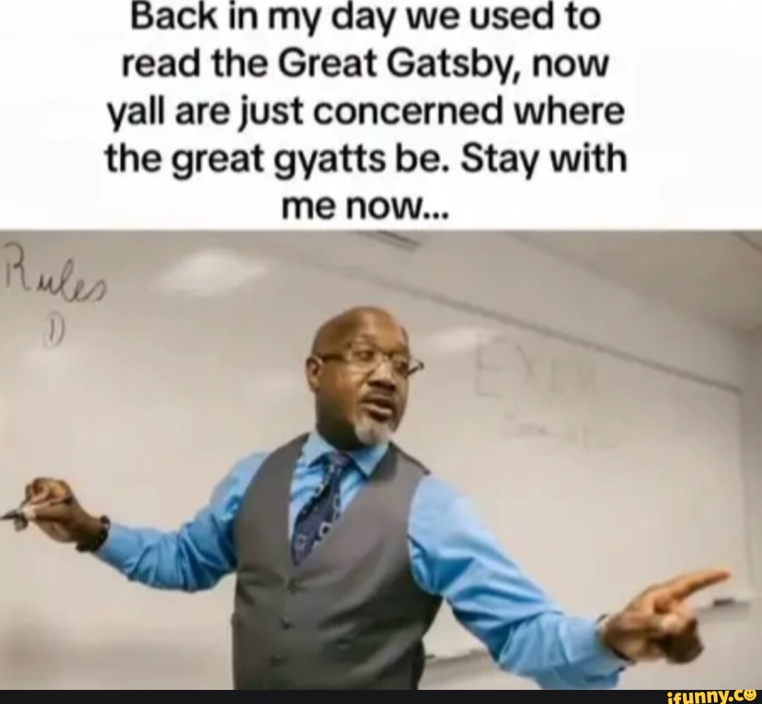 Back in my day we used to read the Great Gatsby, now val are just ...