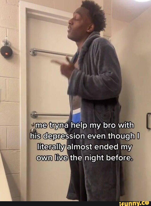 Me tryna help my bro with his depression even though I literally almost ...