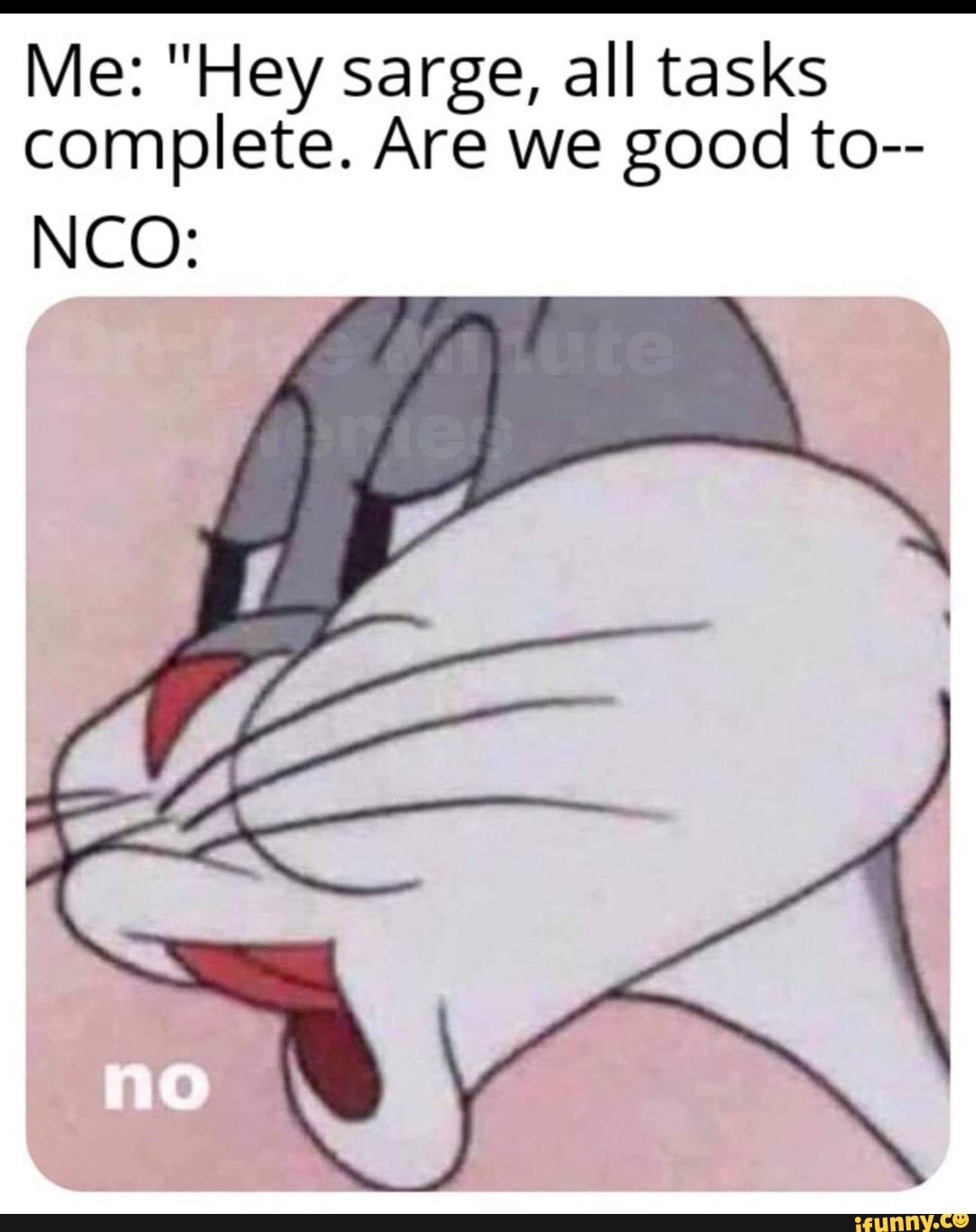 Me: "Hey sarge, all tasks complete. Are we good to-- NCO: - iFunny