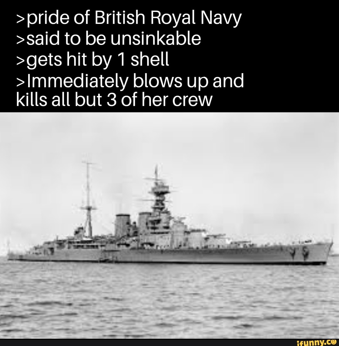 >pride of British Royal Navy >said to be unsinkable >gets hit by shell ...