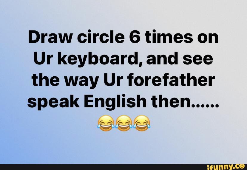 Draw circle 6 times on Ur keyboard, and see the way Ur forefather speak ...
