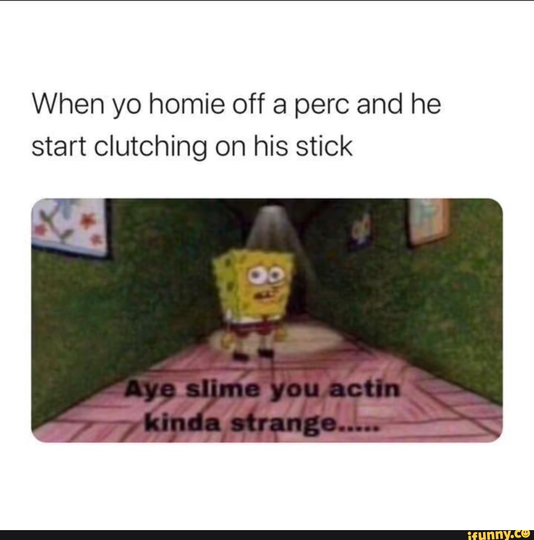 When yo homie off a perc and he start clutching on his stick syme you ...