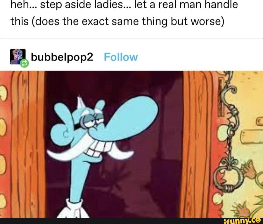 Hen... step aside ladies... let a real man handle this (does the exact ...