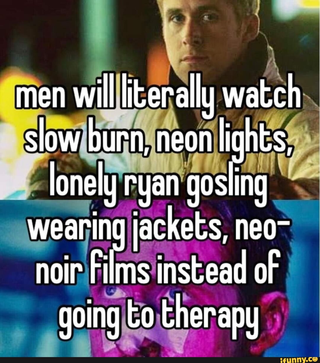 Men will literally watch slow burn, neon lights, lonely ryan gosling ...
