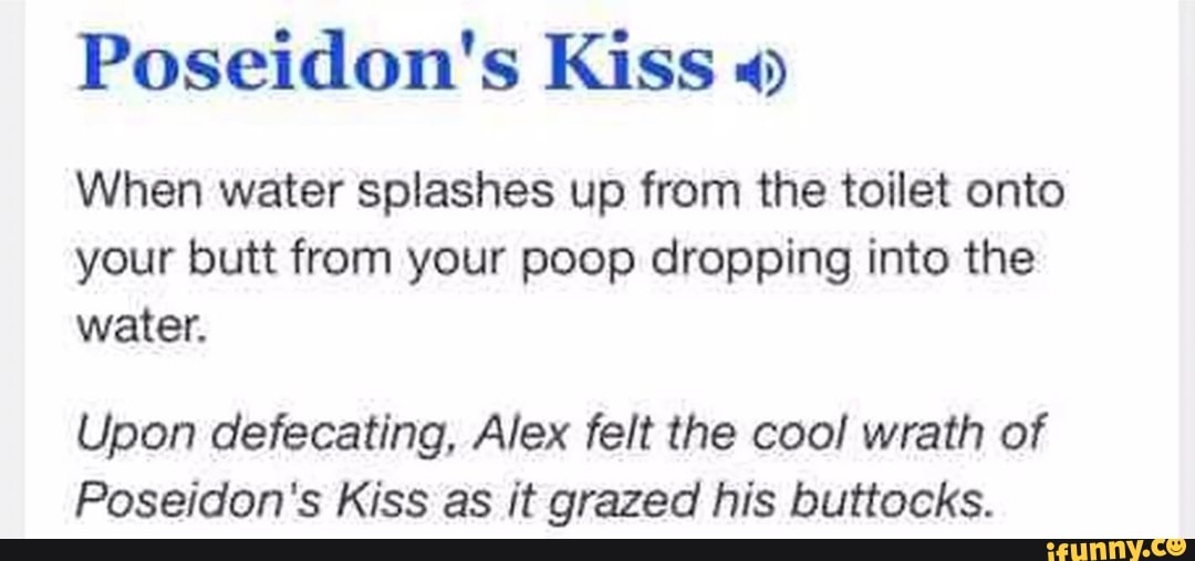 Poseidon's Kiss 4 When water splashes up from the toilet onto your butt ...
