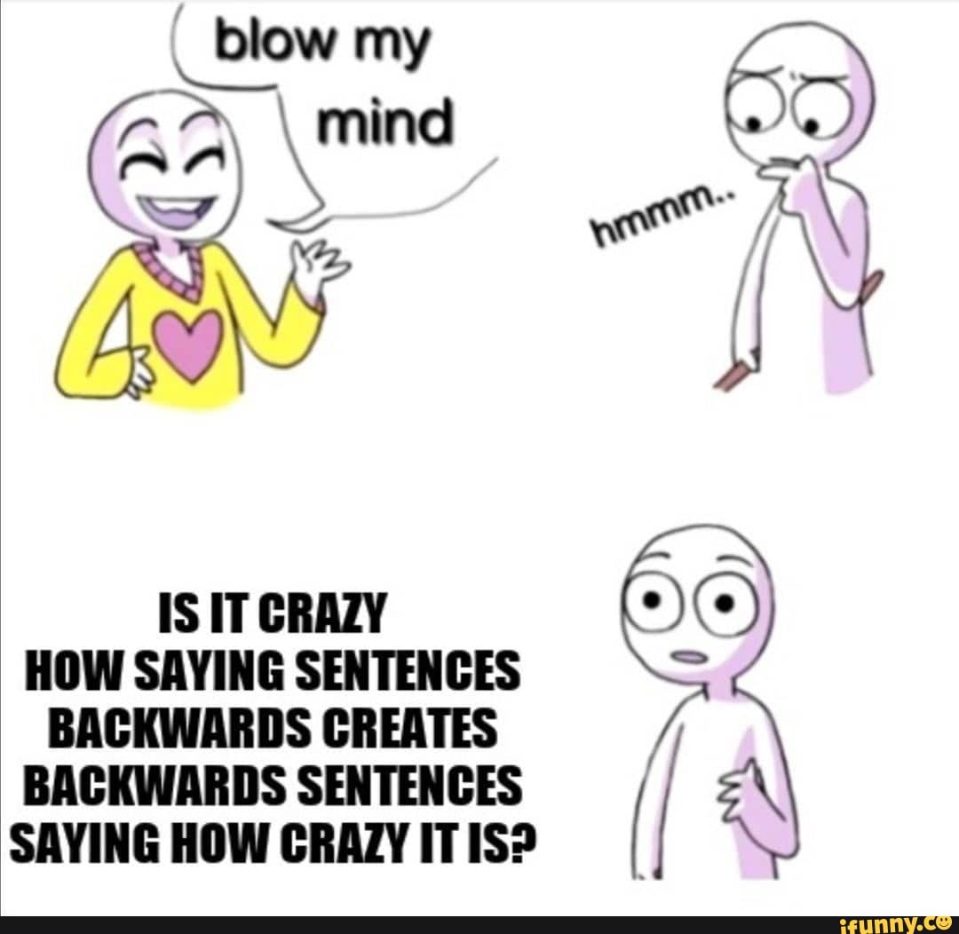 IS IT CRAZY HOW SAYING SENTENCES BACKWARDS CREATES BACKWARDS SENTENCES ...