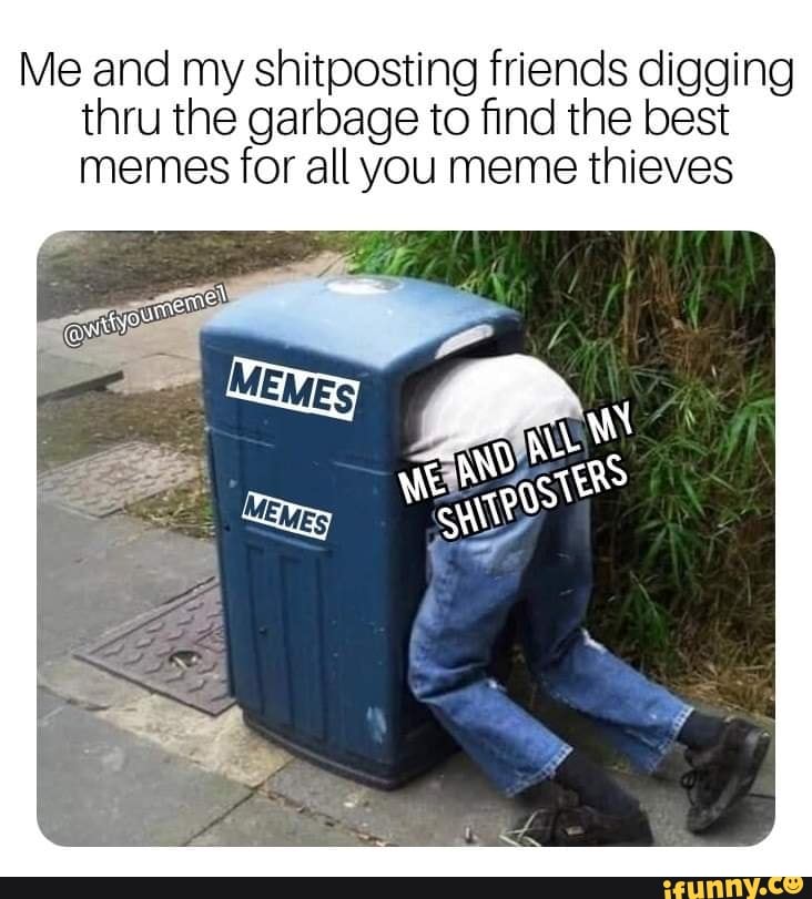 Me and my shitposting friends digging thru the garbage to find the best ...