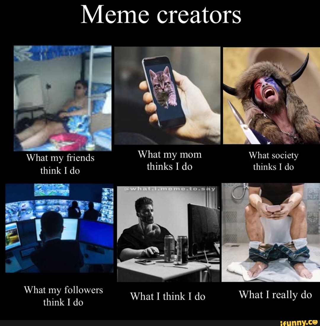 Meme creators What my friends What my mom What society think I do ...