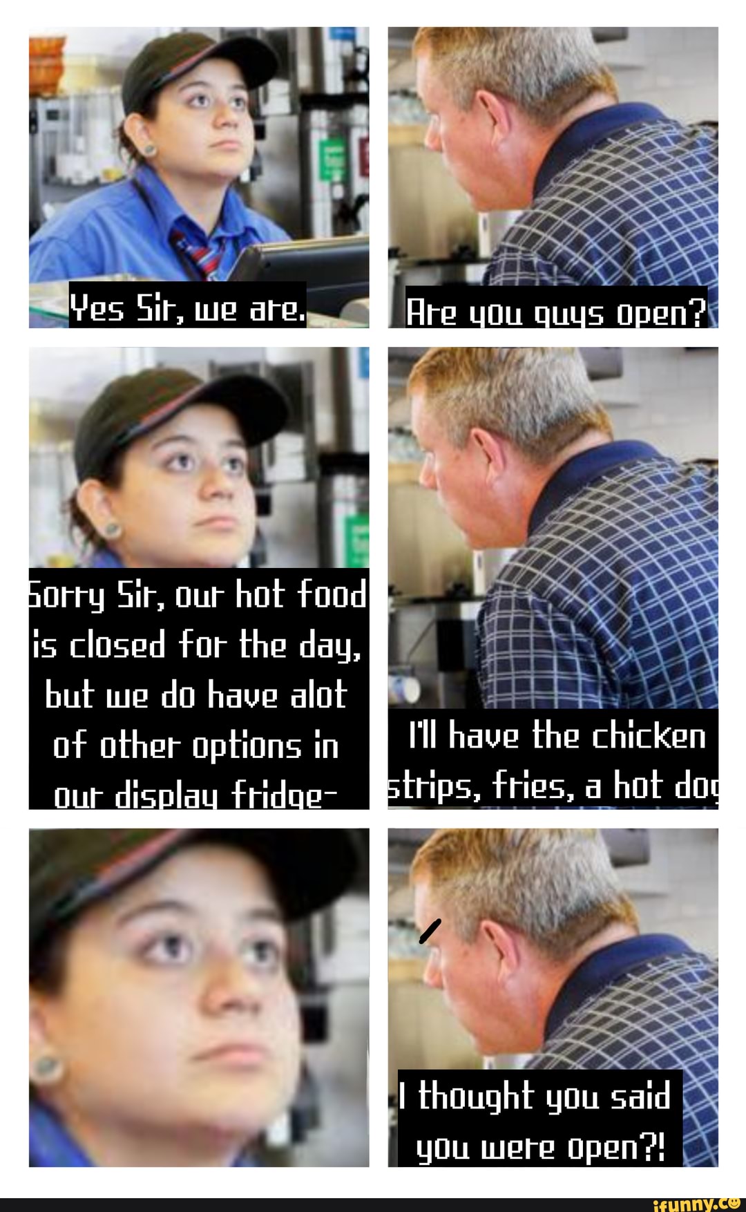 Woos Sir, we are, Horry Sit, our hot food is closed for the day, but we ...