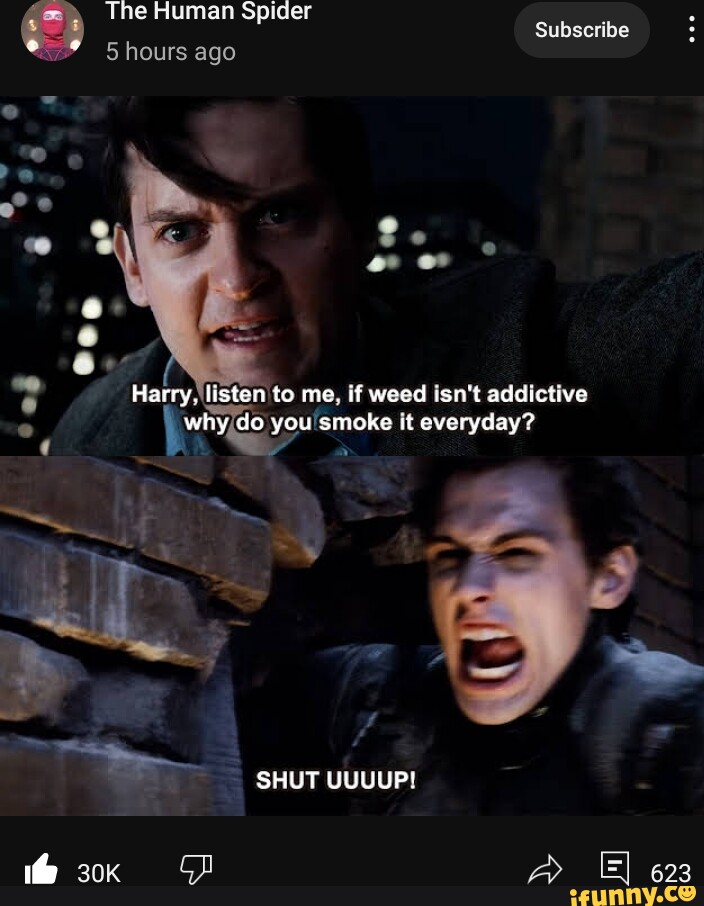 The Human Spider Subscribe 5 hours ago Be Harry. listen to me, if weed ...