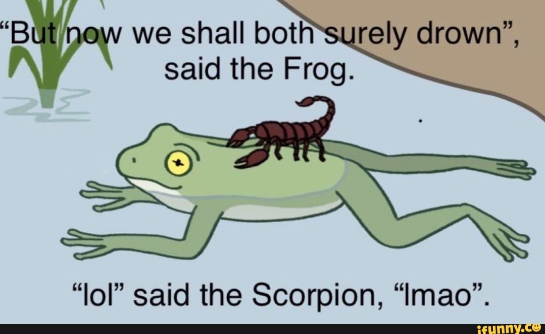 We shall both Ssurely drown", said the Frog. "lol" said the Scorpion ...