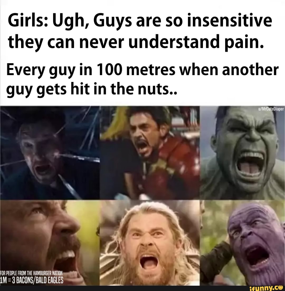 Girls: Ugh, Guys are so insensitive they can never understand pain ...