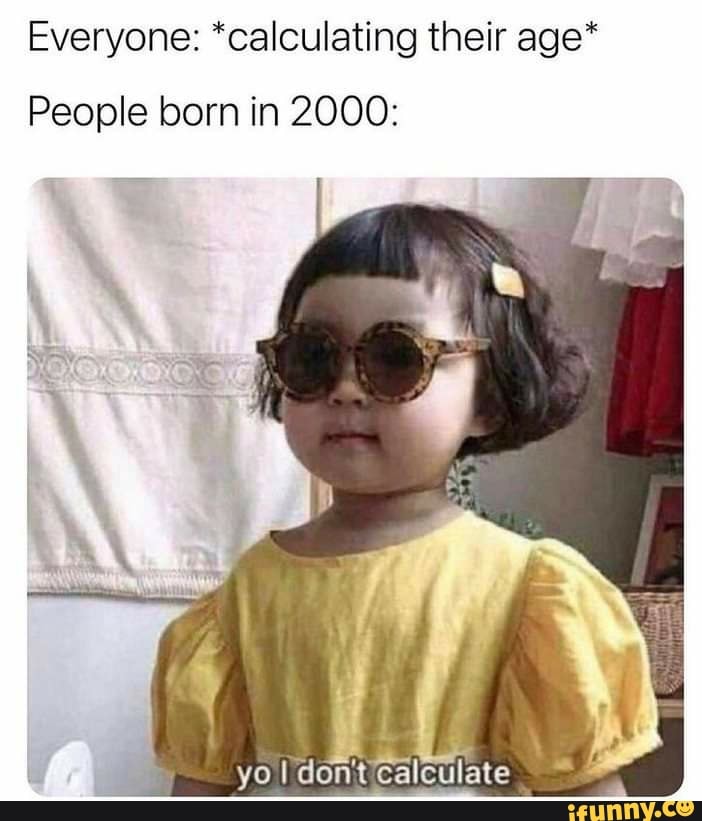 Everyone: *calculating their age* People born in 2000: yo - iFunny