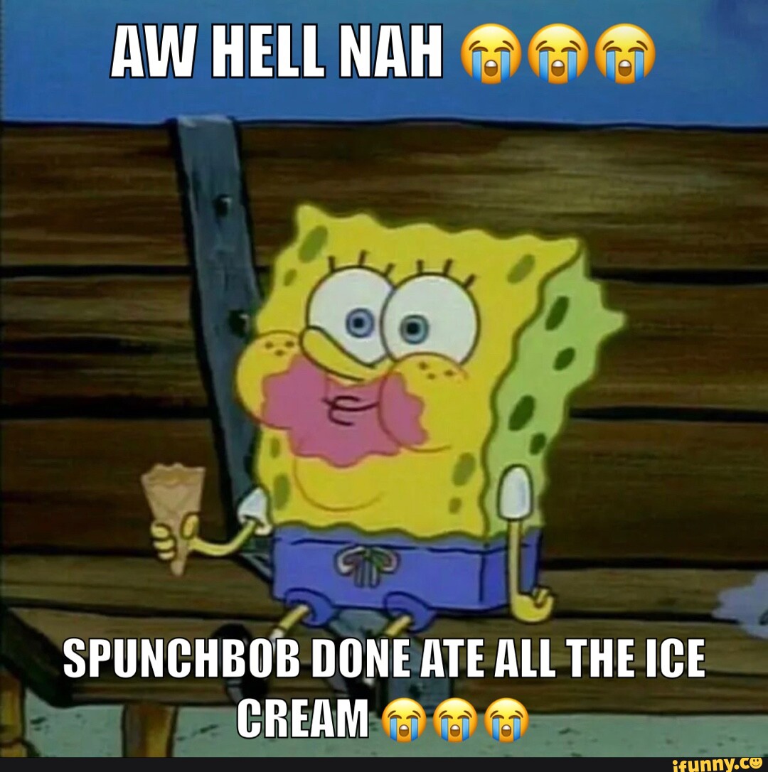 AW HELL NAH SPUNCHBOB DONE ATE ALL THE ICE CREAM - iFunny