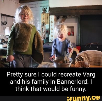 Pretty sure I could recreate Varg and his family in Bannerlord. I think ...