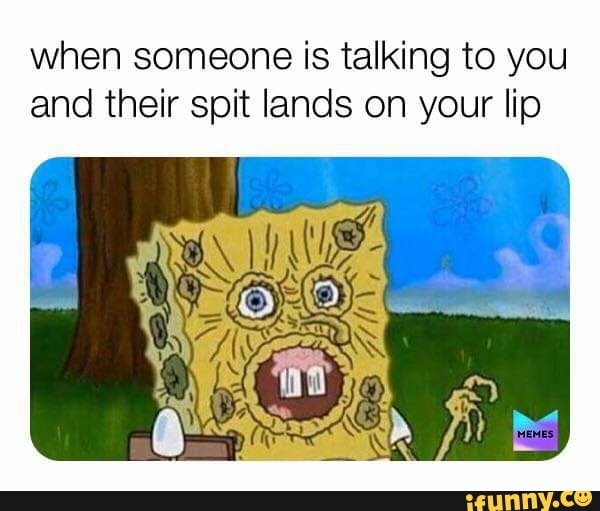 When someone is talking to you and their spit lands on your lip - iFunny