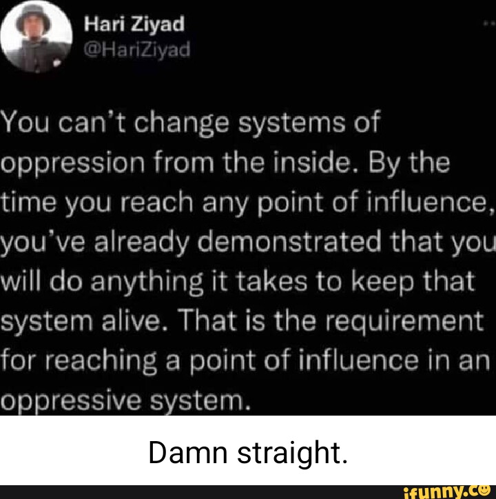 You can't change systems of oppression from the inside. By the time you ...