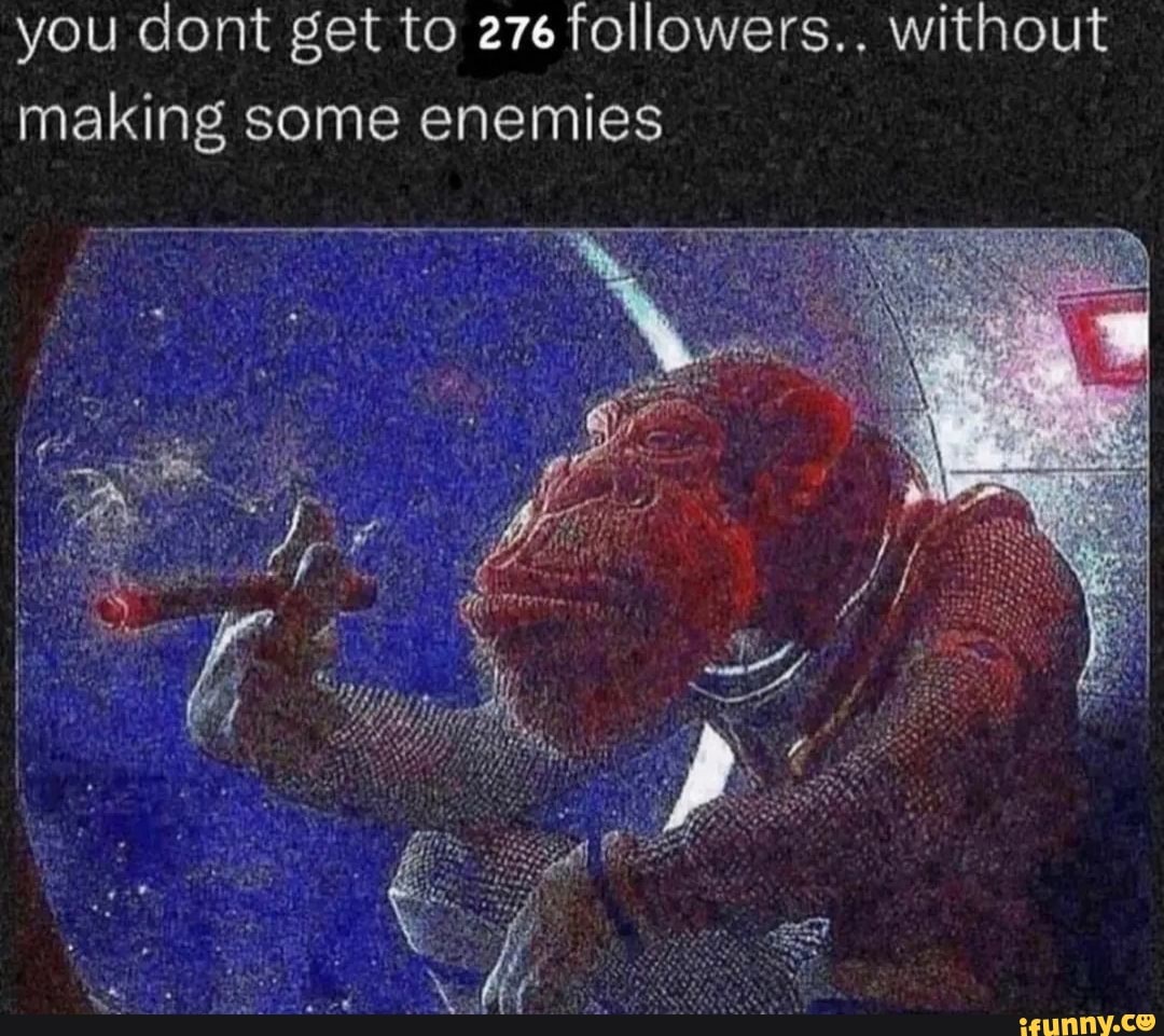 You cont get to 276 followers., without making some enemies - iFunny