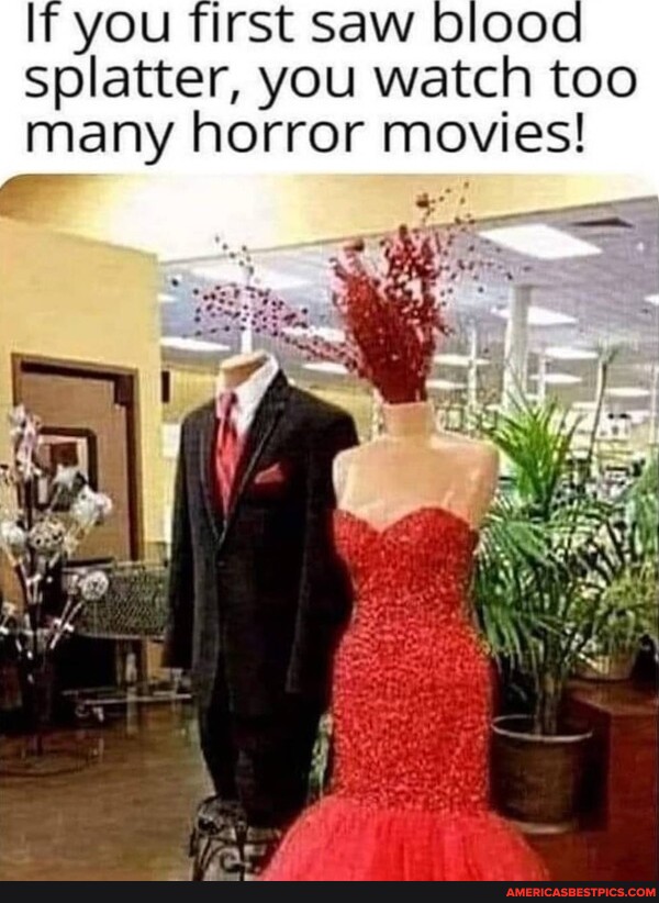If you Tirst saw blood splatter, you watch too many horror movies ...