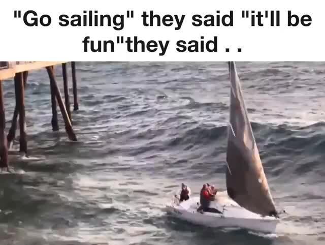 "Go sailing" they said "it'll be fun"they said. - iFunny :)