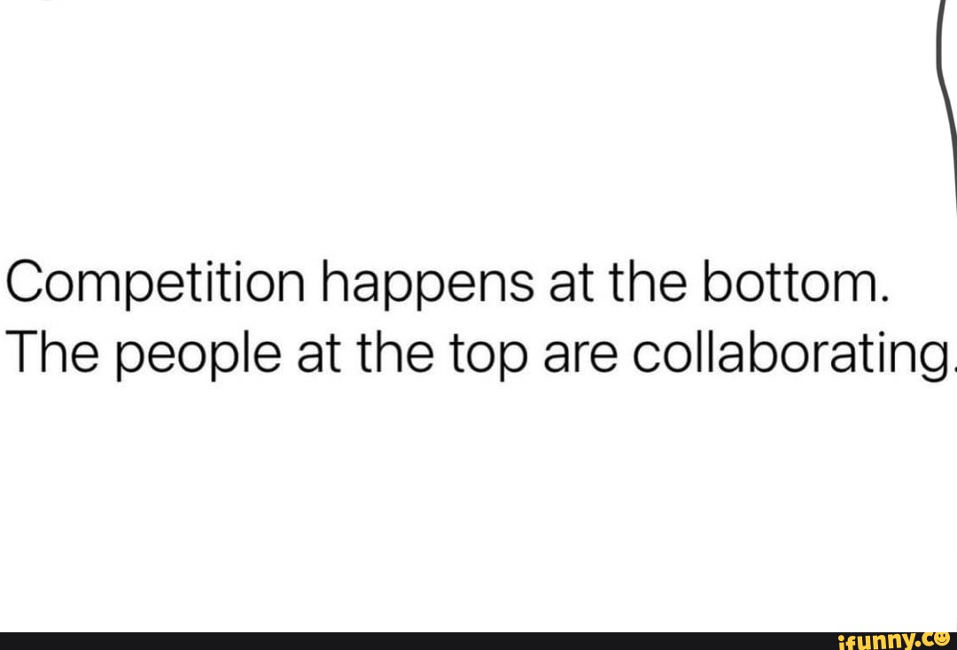 Competition happens at the bottom. The people at the top are ...