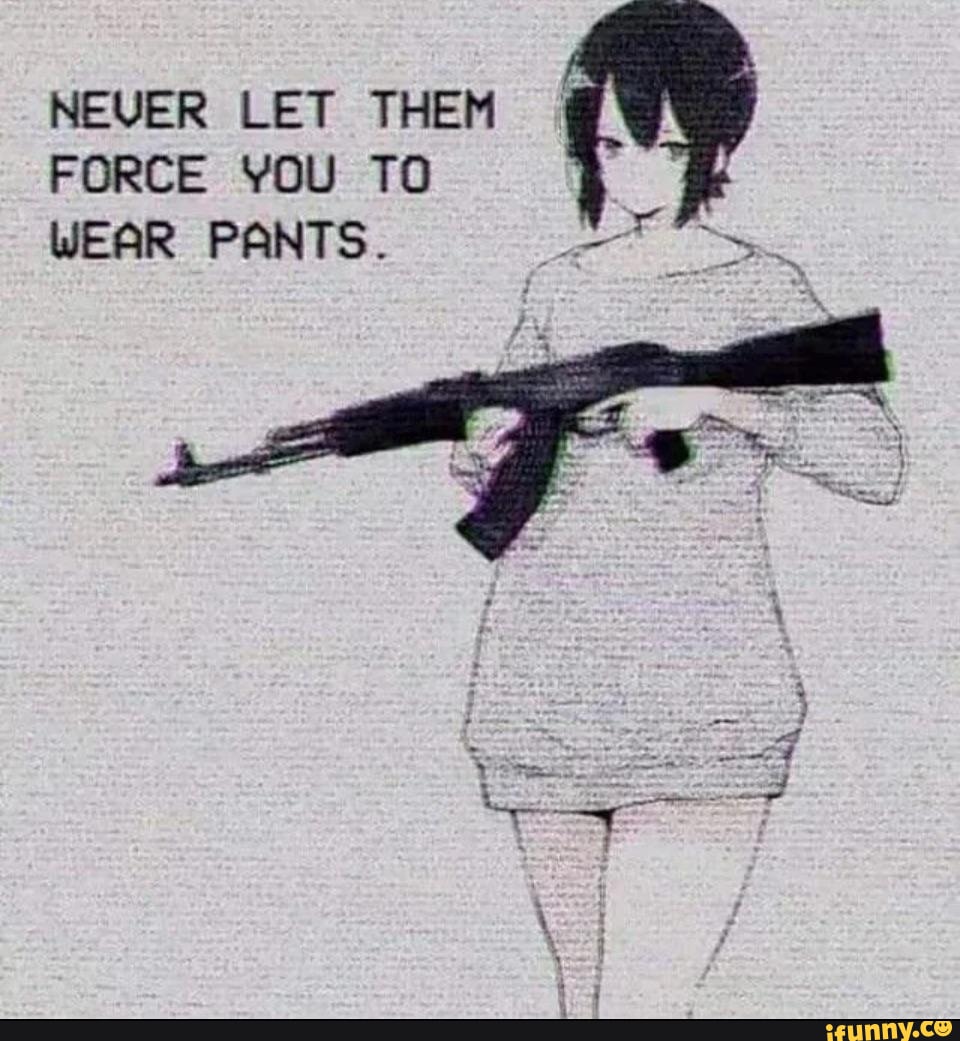 Eggirl - eggirl NEVER LET THEM FORCE YOU TO WEAR PANTS. - iFunny