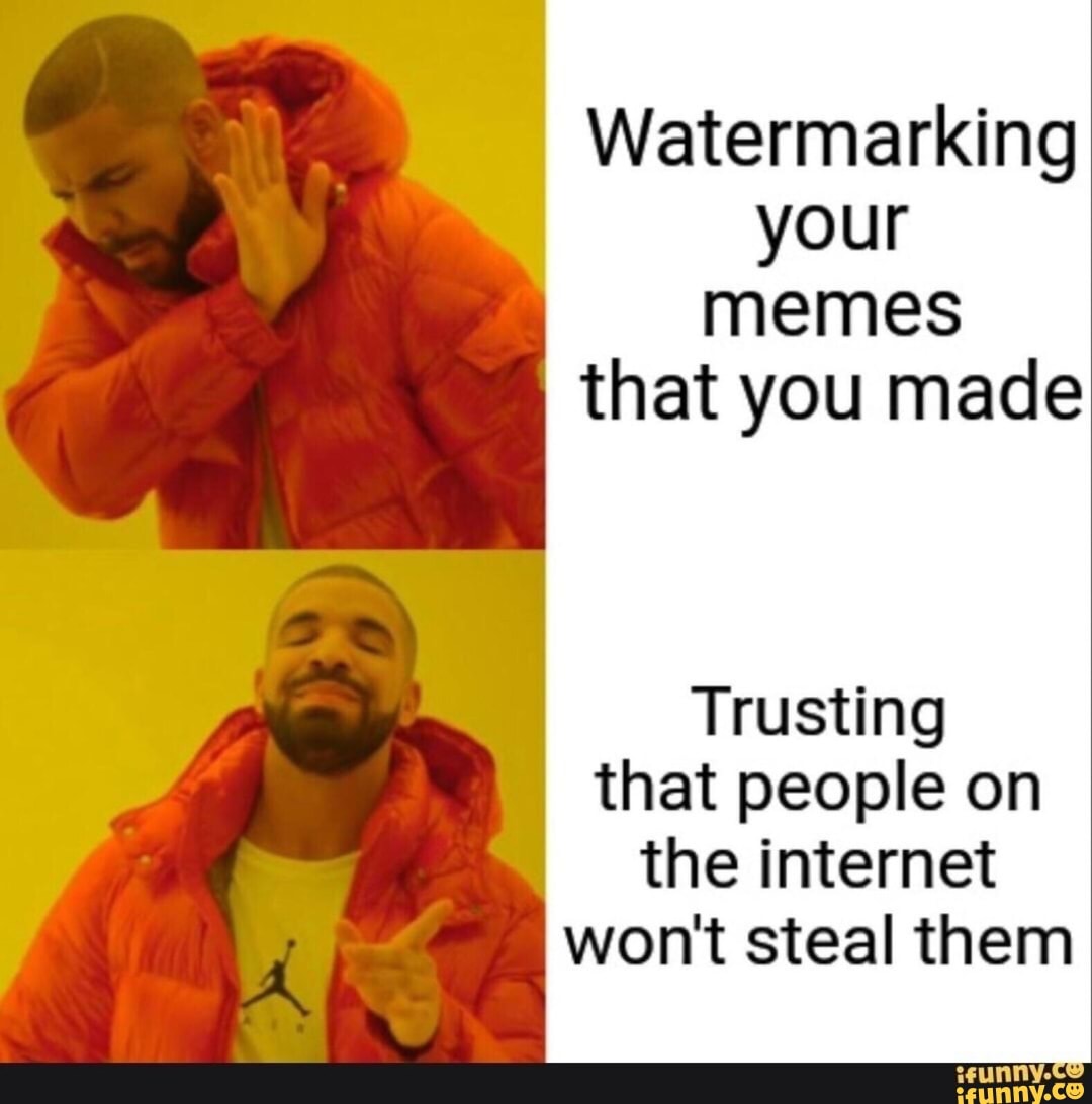 Watermarking your memes that you made Trusting that people on the ...