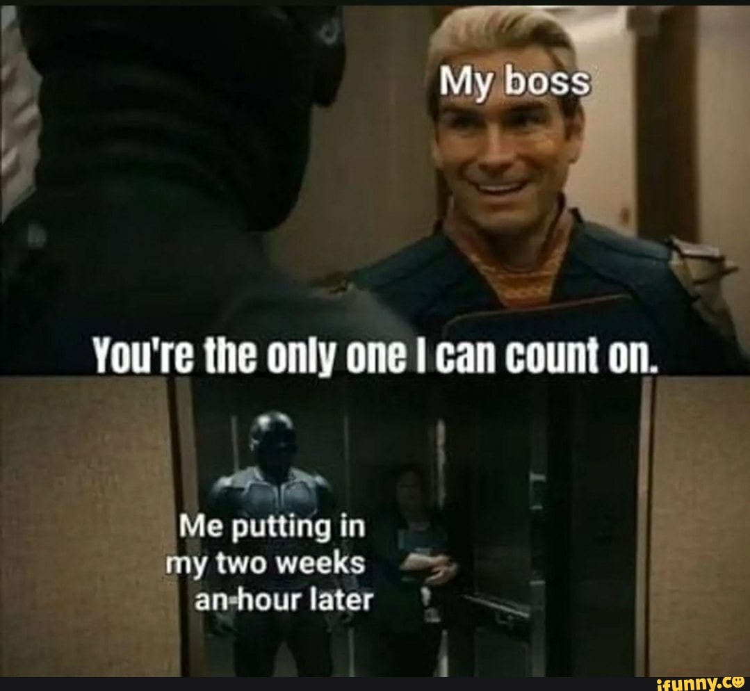 My boss You're the only one I can count on. Me putting in my two weeks ...