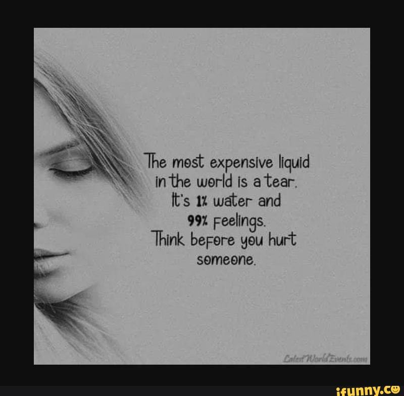 The most expensive liquid in the world is a tear. t's 1% water and 99% ...