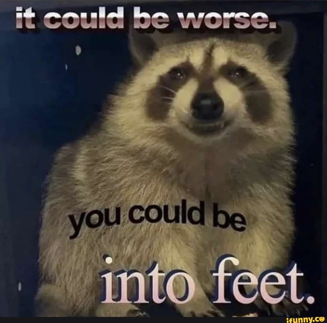It could be worse. you feet. - iFunny
