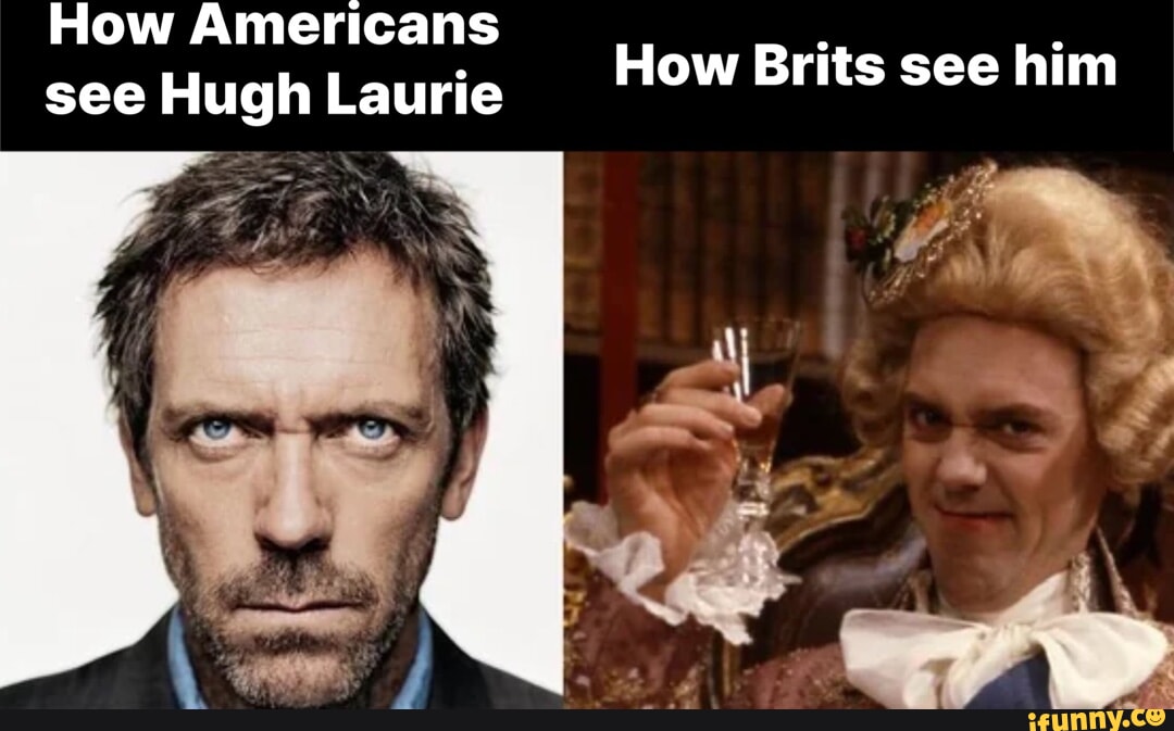 How Americans see Hugh Laurie How Brits see him - iFunny