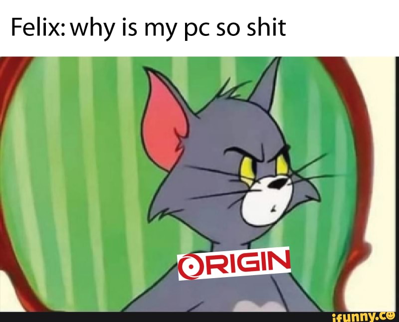 Felix: why is my pc so shit - iFunny