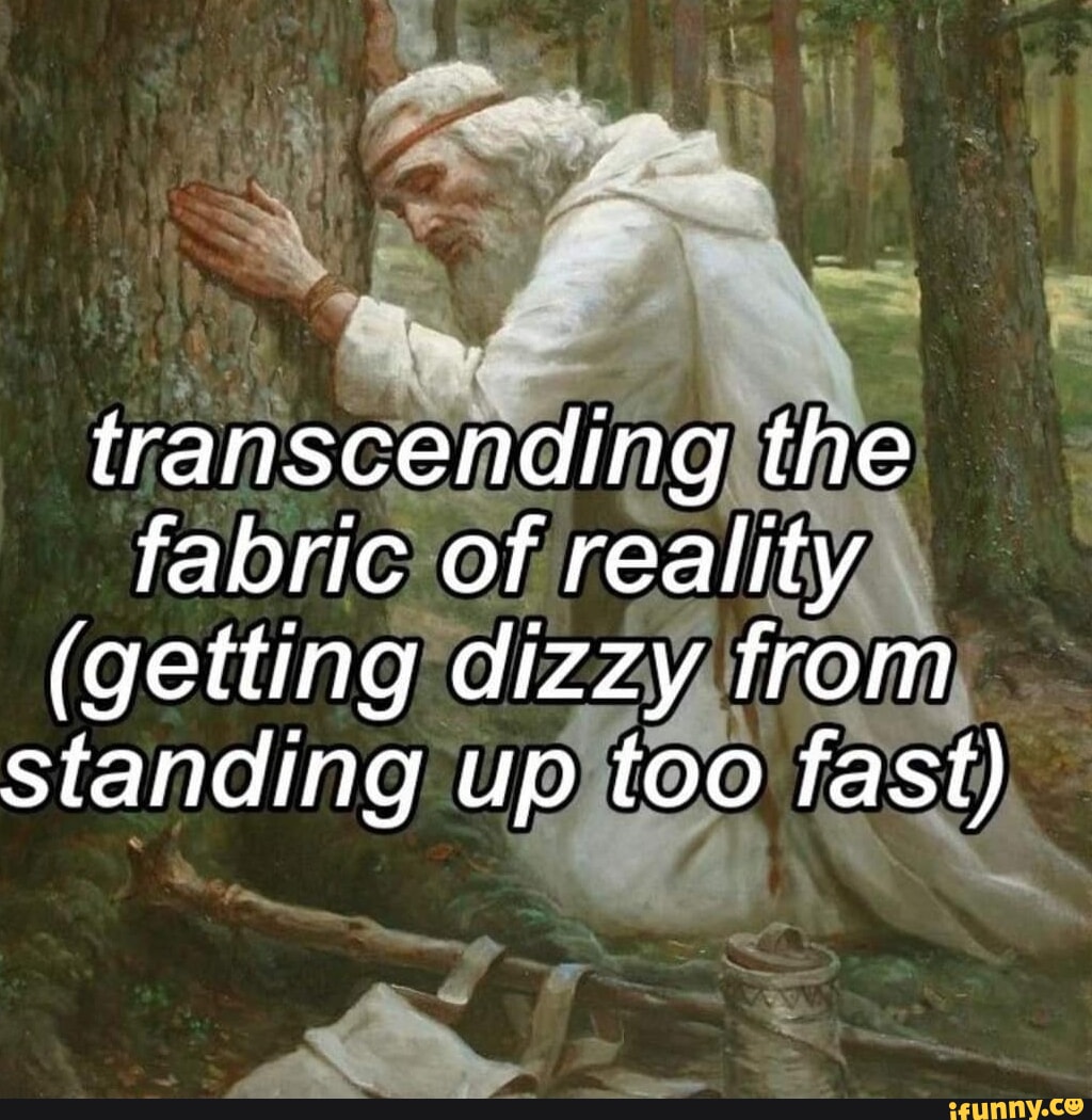 Transcending the fabric of reality (getting dizzy from standing up too ...