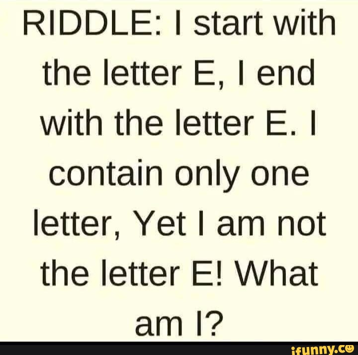RIDDLE: I start with the letter E, I end with the letter E. I contain ...